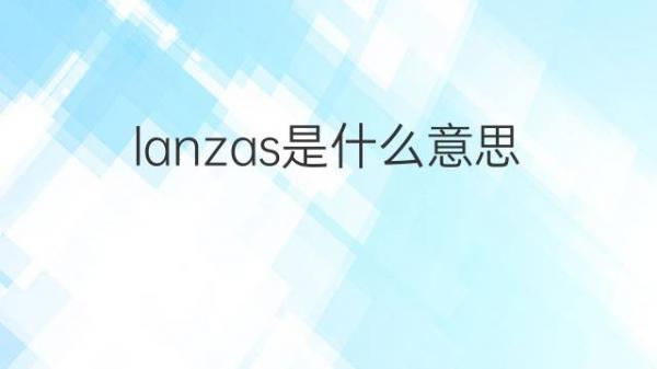 lanzas是什么意思 lanzas的翻译、中文解释 – 下午有课