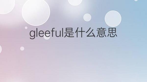 gleeful是什么意思 gleeful的翻译、读音、例句、中文解释 – 下午有课